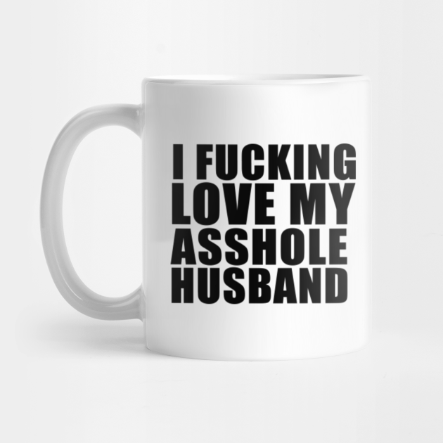 I Fucking Love My Asshole Husband Asshole Husband Mug Teepublic